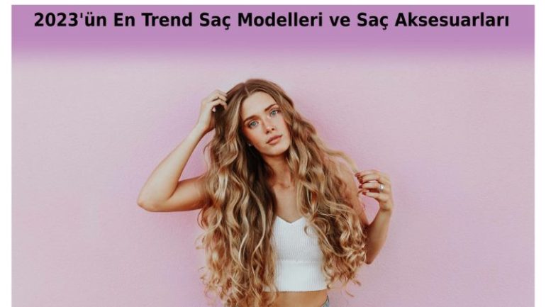 2023’ün En Trend Saç Modelleri ve Saç Aksesuarları - Tarz Kadın